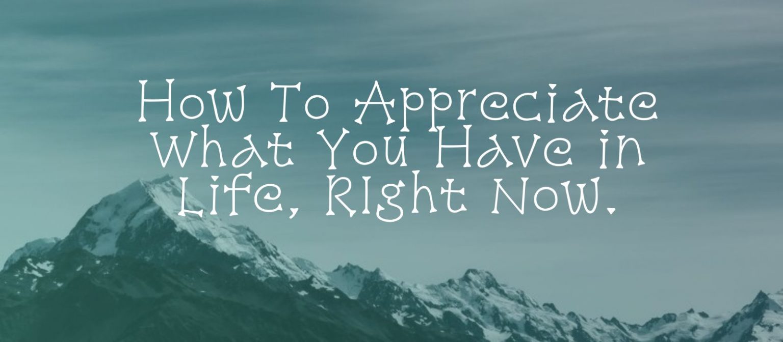 How To Appreciate What You Have In Life, Right Now - The Joy Within