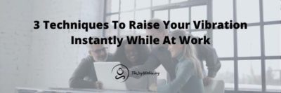 3 Techniques To Instantly Raise Your Vibration While At Work