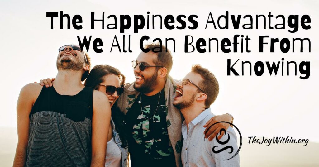 The Happiness Advantage We Can All Benefit From Knowing - The Joy Within